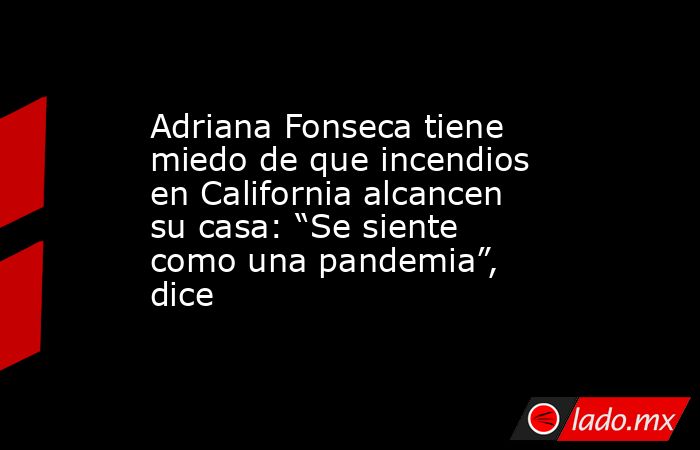 Adriana Fonseca tiene miedo de que incendios en California alcancen su ...