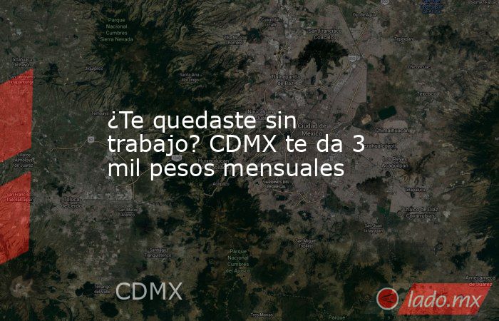 ¿Te quedaste sin trabajo? CDMX te da 3 mil pesos mensuales - Lado.mx