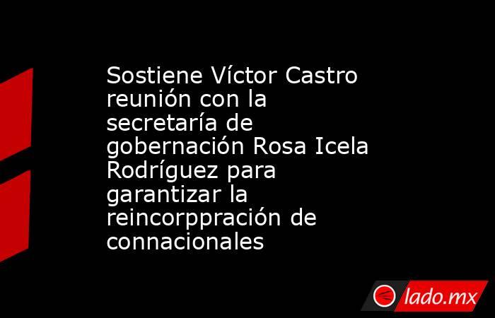 Sostiene Víctor Castro reunión con la secretaría de gobernación Rosa ...