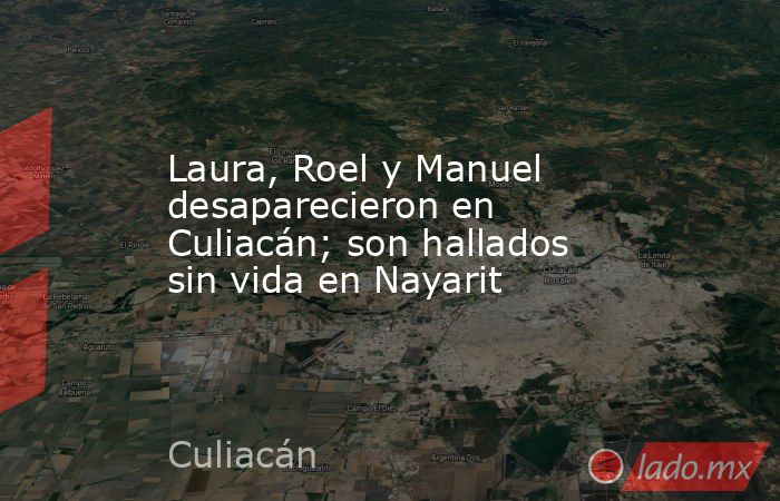 Laura, Roel y Manuel desaparecieron en Culiacán; son hallados sin vida ...