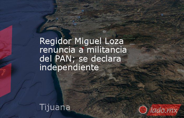 Regidor Miguel Loza renuncia a militancia del PAN; se declara ...