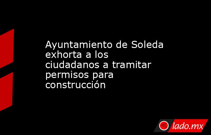 Ayuntamiento de Soleda exhorta a los ciudadanos a tramitar permisos ...