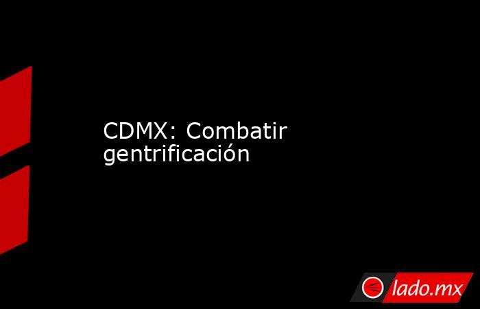 CDMX: Combatir gentrificación - Lado.mx