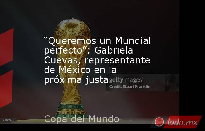 “Queremos un Mundial perfecto”: Gabriela Cuevas, representante de México en la próxima justa ...