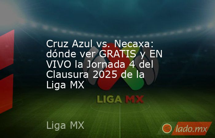 Cruz Azul vs. Necaxa: dónde ver GRATIS y EN VIVO la Jornada 4 del Clausura 2025 de la Liga MX ...
