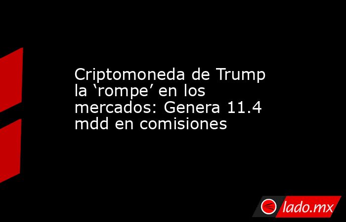Criptomoneda de Trump la ‘rompe’ en los mercados: Genera 11.4 mdd en ...