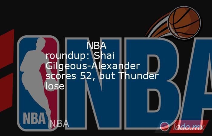 NBA roundup: Shai Gilgeous-Alexander scores 52, but Thunder lose - Lado.mx