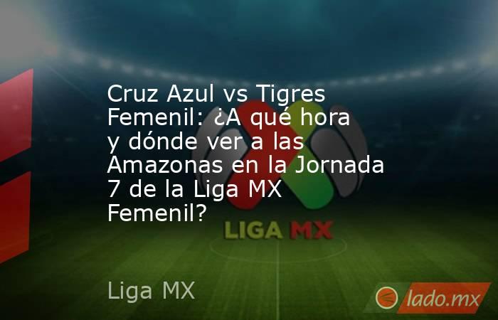 Cruz Azul vs Tigres Femenil: ¿A qué hora y dónde ver a las Amazonas en la Jornada 7 de la Liga ...