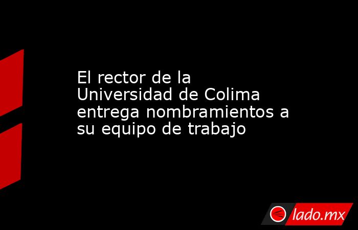 El rector de la Universidad de Colima entrega nombramientos a su equipo ...