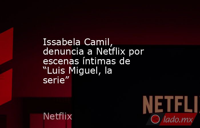 Issabela Camil, denuncia a Netflix por escenas íntimas de “Luis Miguel ...