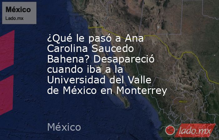 ¿Qué le pasó a Ana Carolina Saucedo Bahena? Desapareció cuando iba a la ...
