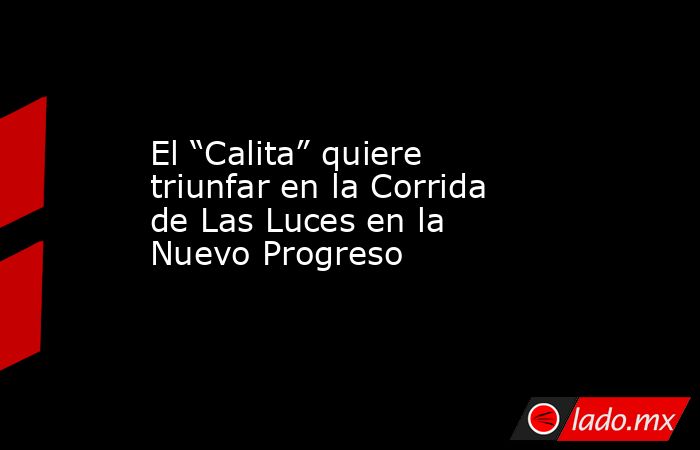 El “Calita” quiere triunfar en la Corrida de Las Luces en la Nuevo ...