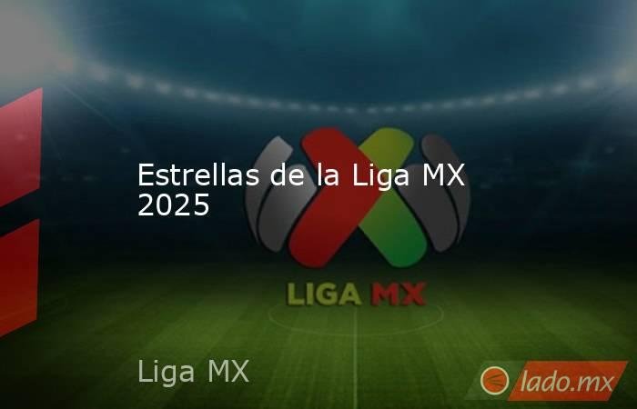 Estrellas de la Liga MX 2025 - Lado.mx
