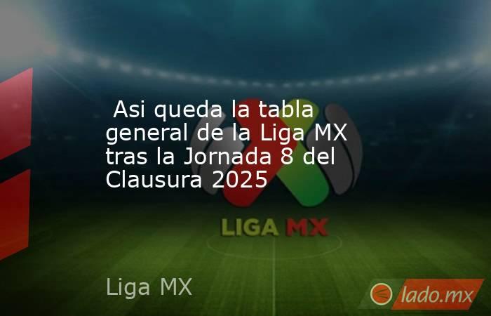 Asi queda la tabla general de la Liga MX tras la Jornada 8 del Clausura 2025 - Lado.mx