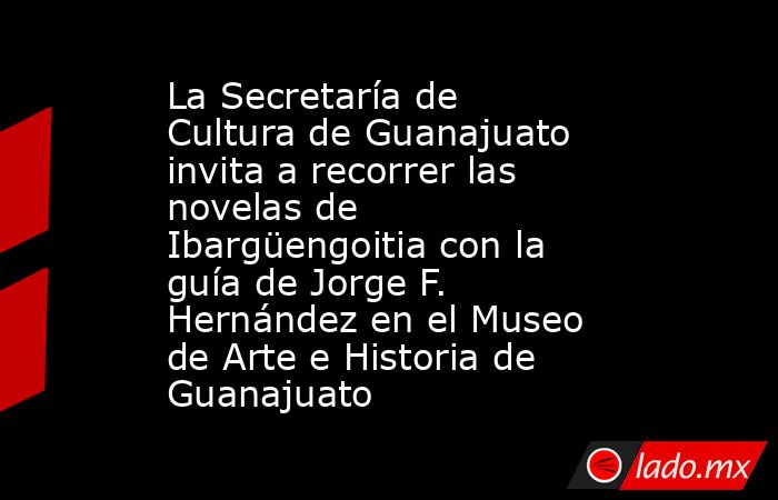 La Secretaría de Cultura de Guanajuato invita a recorrer las novelas de Ibargüengoitia con la ...