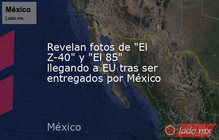 Revelan fotos de "El Z-40" y "El 85" llegando a EU tras ser entregados ...