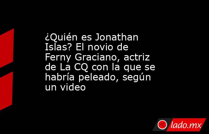 ¿Quién es Jonathan Islas? El novio de Ferny Graciano, actriz de La CQ con la que se habría ...