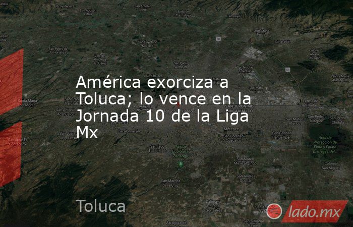 América exorciza a Toluca; lo vence en la Jornada 10 de la Liga Mx ...