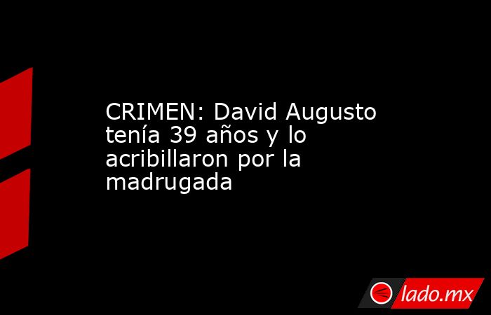 CRIMEN: David Augusto tenía 39 años y lo acribillaron por la madrugada ...
