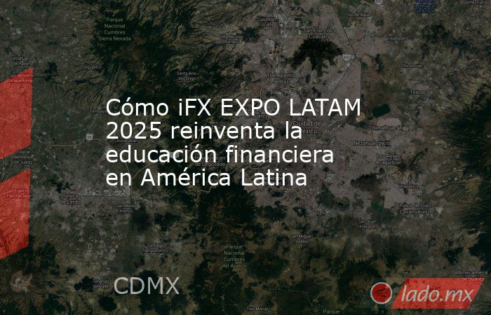 Cómo iFX EXPO LATAM 2025 reinventa la educación financiera en América Latina - Lado.mx