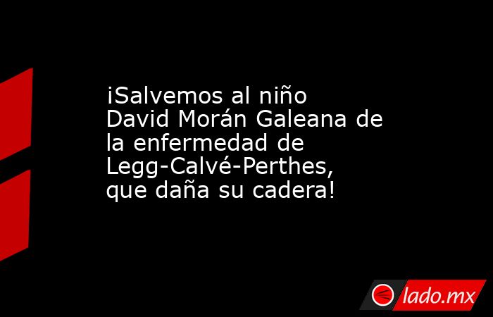 ¡Salvemos al niño David Morán Galeana de la enfermedad de Legg-Calvé ...