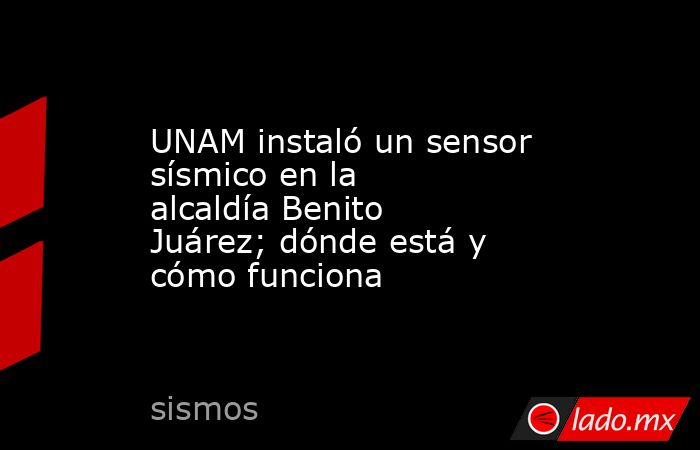 UNAM instaló un sensor sísmico en la alcaldía Benito Juárez; dónde está ...