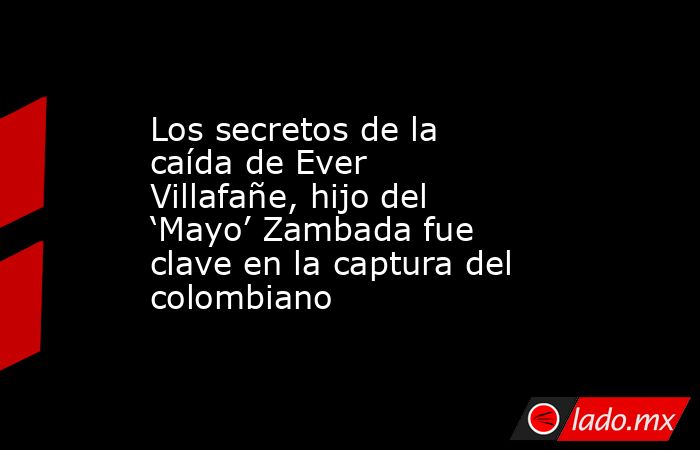Los secretos de la caída de Ever Villafañe, hijo del ‘Mayo’ Zambada fue ...
