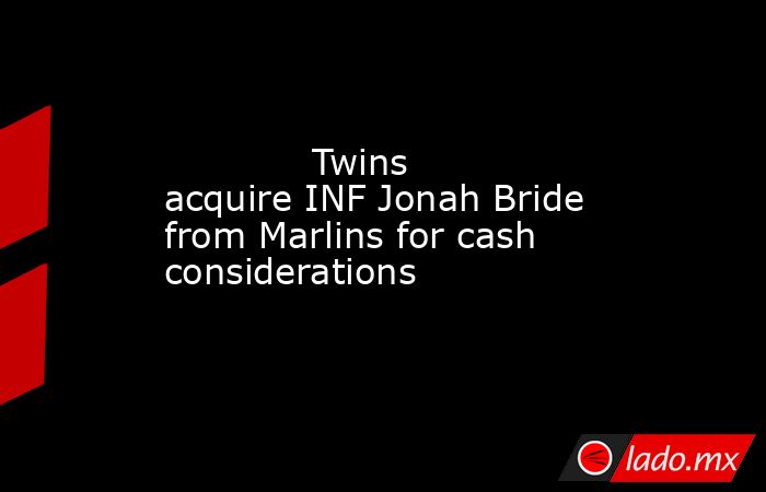 Twins acquire INF Jonah Bride from Marlins for cash considerations ...