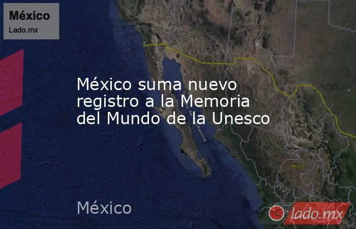 México suma nuevo registro a la Memoria del Mundo de la Unesco - Lado.mx