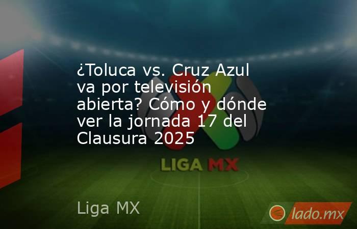 ¿Toluca vs. Cruz Azul va por televisión abierta? Cómo y dónde ver la jornada 17 del Clausura ...