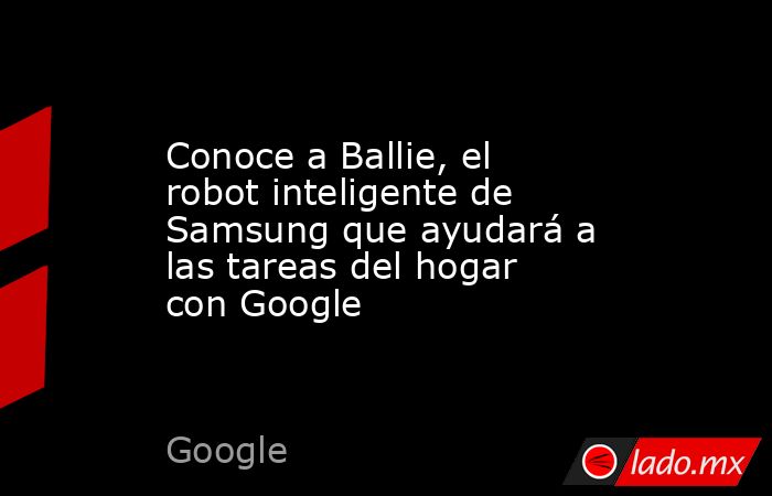 Conoce a Ballie, el robot inteligente de Samsung que ayudará a las ...