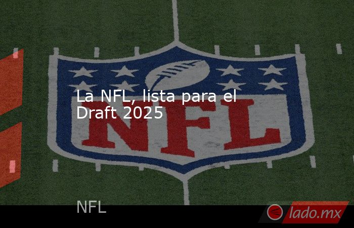 La NFL, lista para el Draft 2025 - Lado.mx