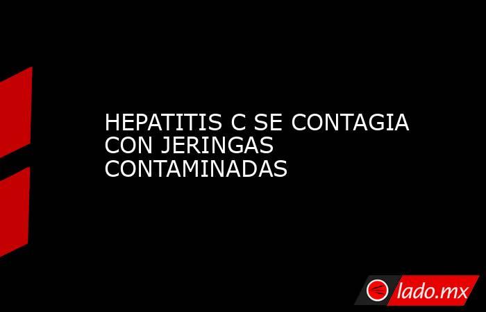 HEPATITIS C SE CONTAGIA CON JERINGAS CONTAMINADAS - Lado.mx