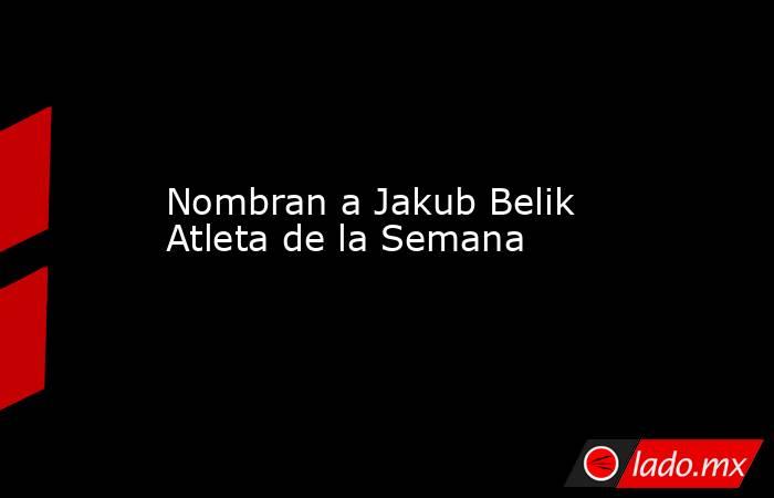 Nombran a Jakub Belik Atleta de la Semana - Lado.mx