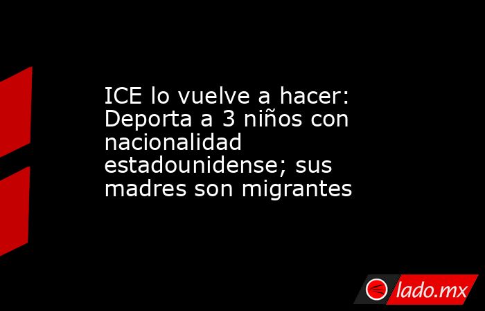 ICE lo vuelve a hacer: Deporta a 3 niños con nacionalidad ...