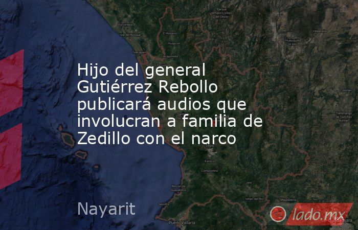 Hijo del general Gutiérrez Rebollo publicará audios que involucran a ...