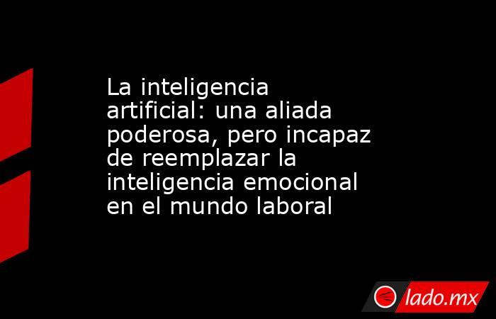 La inteligencia artificial: una aliada poderosa, pero incapaz de reemplazar la inteligencia ...