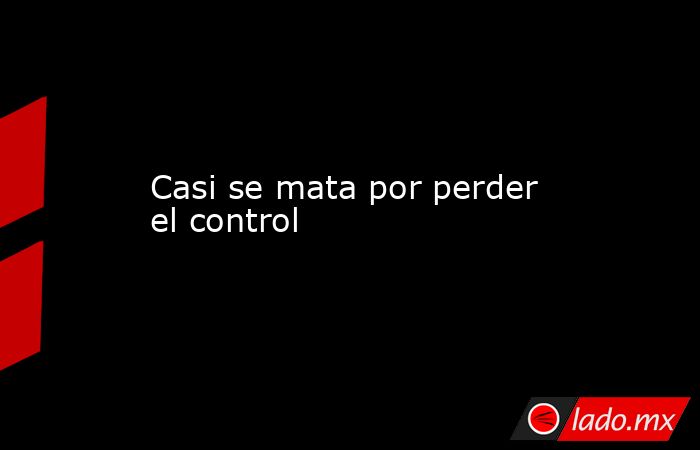 Casi se mata por perder el control - Lado.mx