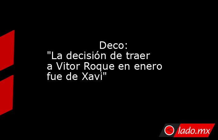 Deco: "La decisión de traer a Vitor Roque en enero fue de Xavi" - Lado.mx