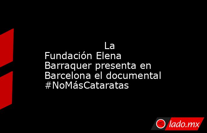 La Fundación Elena Barraquer presenta en Barcelona el documental # ...
