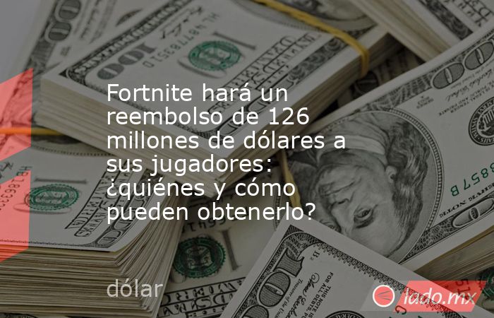 Fortnite hará un reembolso de 126 millones de dólares a sus jugadores ...