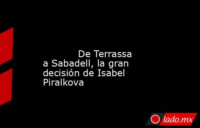 De Terrassa a Sabadell, la gran decisión de Isabel Piralkova - Lado.mx