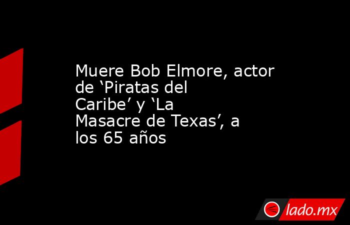Muere Bob Elmore, actor de ‘Piratas del Caribe’ y ‘La Masacre de Texas ...