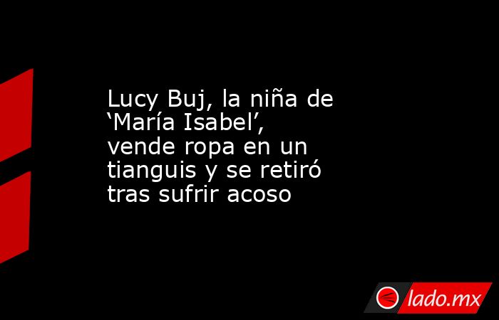 Lucy Buj, la niña de ‘María Isabel’, vende ropa en un tianguis y se ...