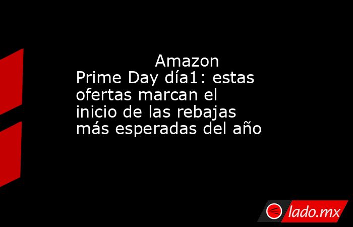 Amazon Prime Day día1: estas ofertas marcan el inicio de las rebajas ...