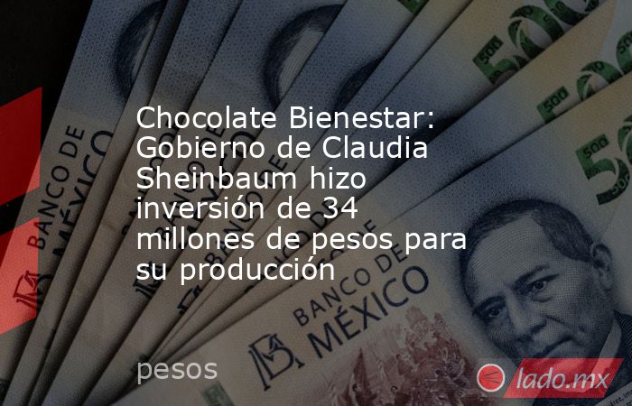 Chocolate Bienestar: Gobierno de Claudia Sheinbaum hizo inversión de 34 ...