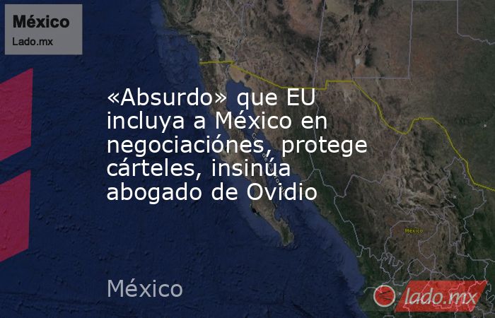 «Absurdo» que EU incluya a México en negociaciónes, protege cárteles ...