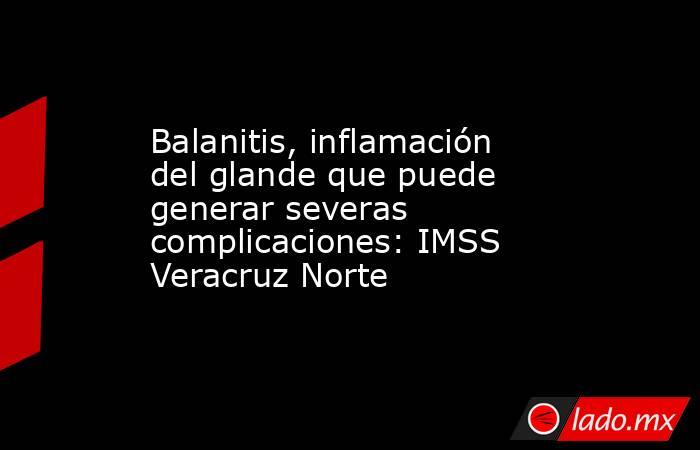Balanitis, inflamación del glande que puede generar severas ...