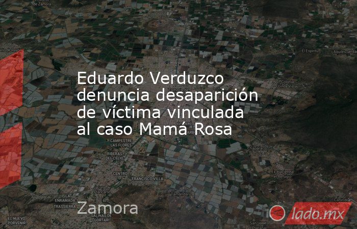 Eduardo Verduzco denuncia desaparición de víctima vinculada al caso ...