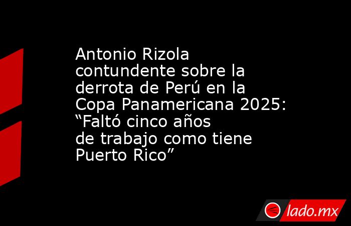 Antonio Rizola contundente sobre la derrota de Perú en la Copa ...